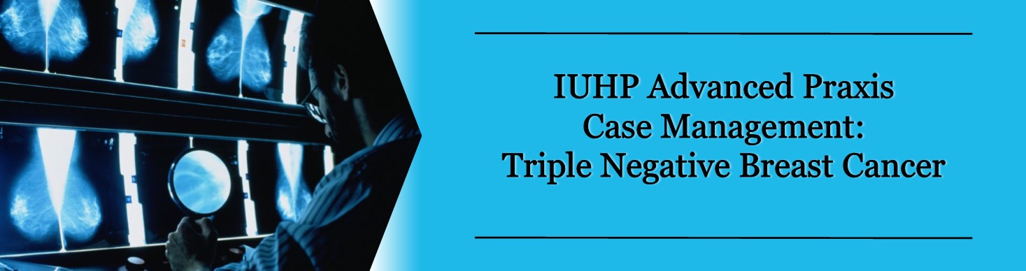IUHP Advanced Praxis Case Management: Triple Negative Breast Cancer ...